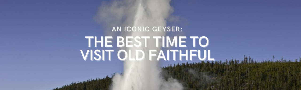 An Iconic Geyser: The Best Time To Visit Old Faithful - The World ...